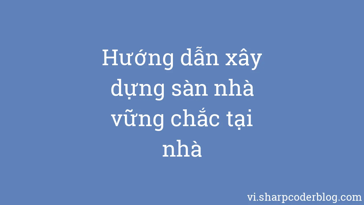 Hướng dẫn xây dựng sàn nhà vững chắc tại nhà | Sharp Coder Blog