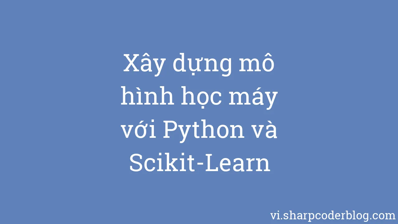 Xây dựng mô hình học máy với Python và Scikit-Learn | Sharp Coder Blog