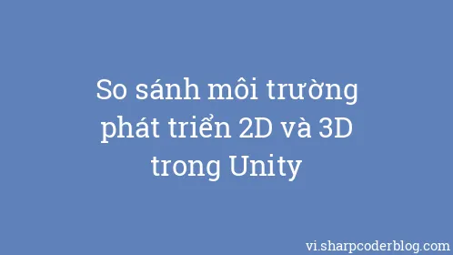 So sánh môi trường phát triển 2D và 3D trong Unity - Thumbnail