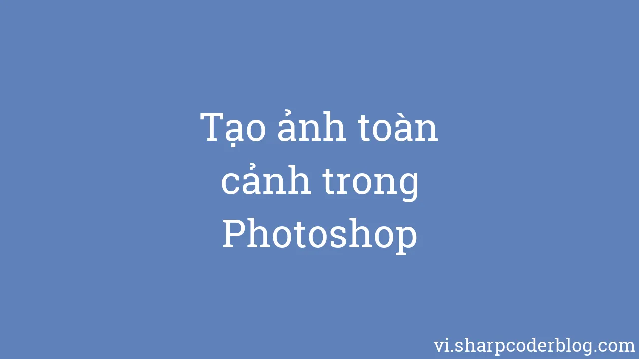 Tạo ảnh toàn cảnh trong Photoshop | Sharp Coder Blog