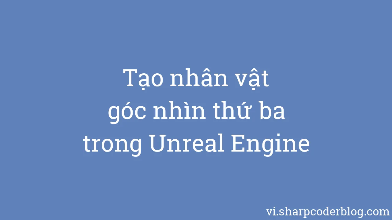 Tạo nhân vật góc nhìn thứ ba trong Unreal Engine | Sharp Coder Blog