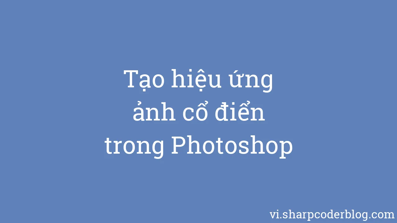 Tạo hiệu ứng ảnh cổ điển trong Photoshop | Sharp Coder Blog