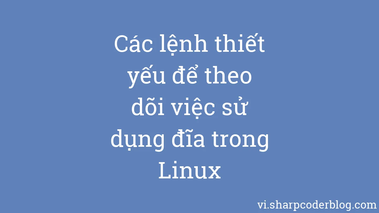 Các lệnh thiết yếu để theo dõi việc sử dụng đĩa trong Linux | Sharp Coder Blog