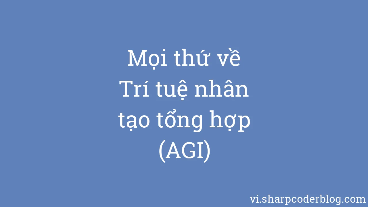 Mọi thứ về Trí tuệ nhân tạo tổng hợp (AGI) | Sharp Coder Blog