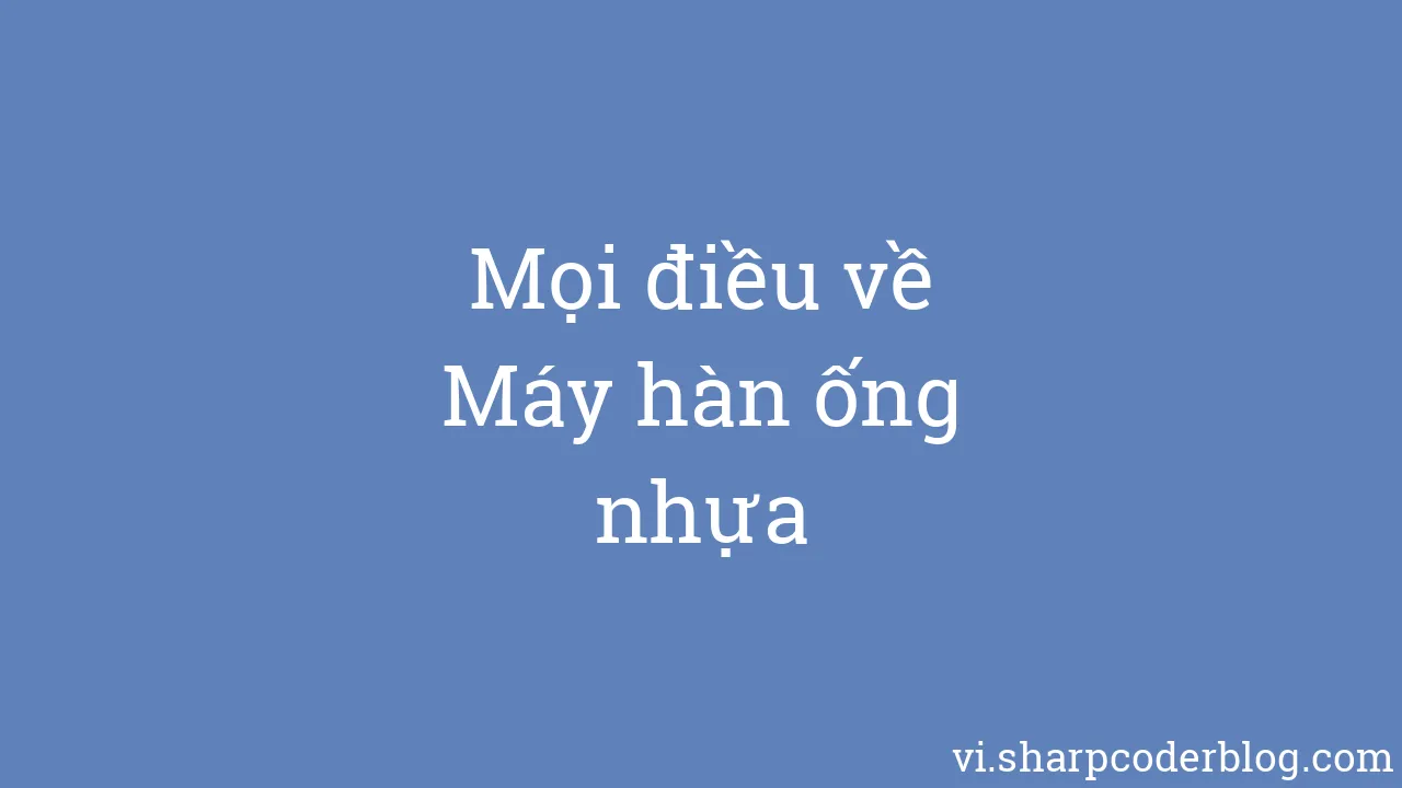 Mọi điều về Máy hàn ống nhựa | Sharp Coder Blog