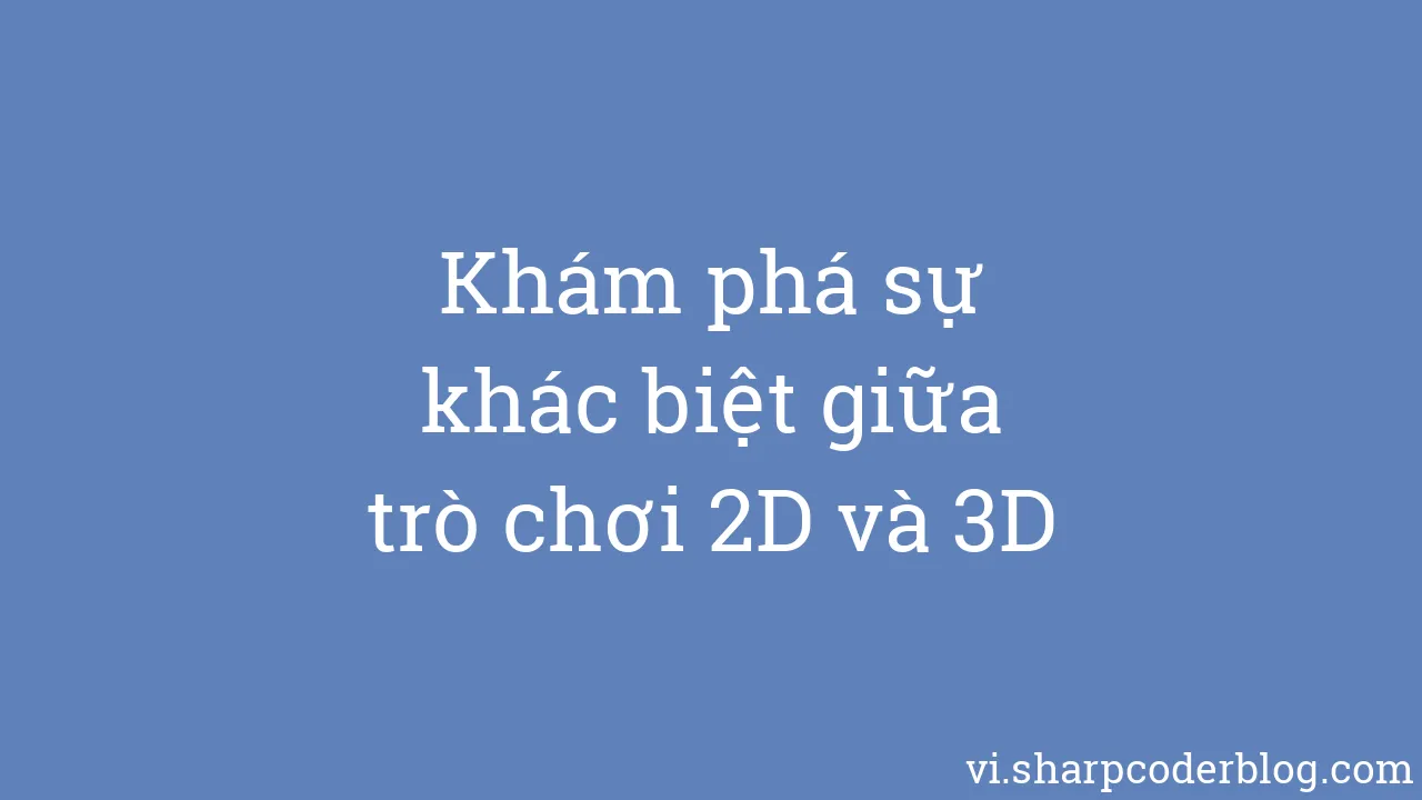 Khám phá sự khác biệt giữa trò chơi 2D và 3D | Sharp Coder Blog