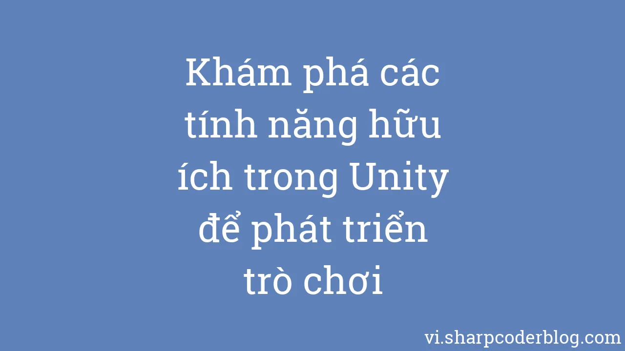 Khám Phá Các Tính Năng Hữu ích Trong Unity để Phát Triển Trò Chơi Sharp Coder Blog