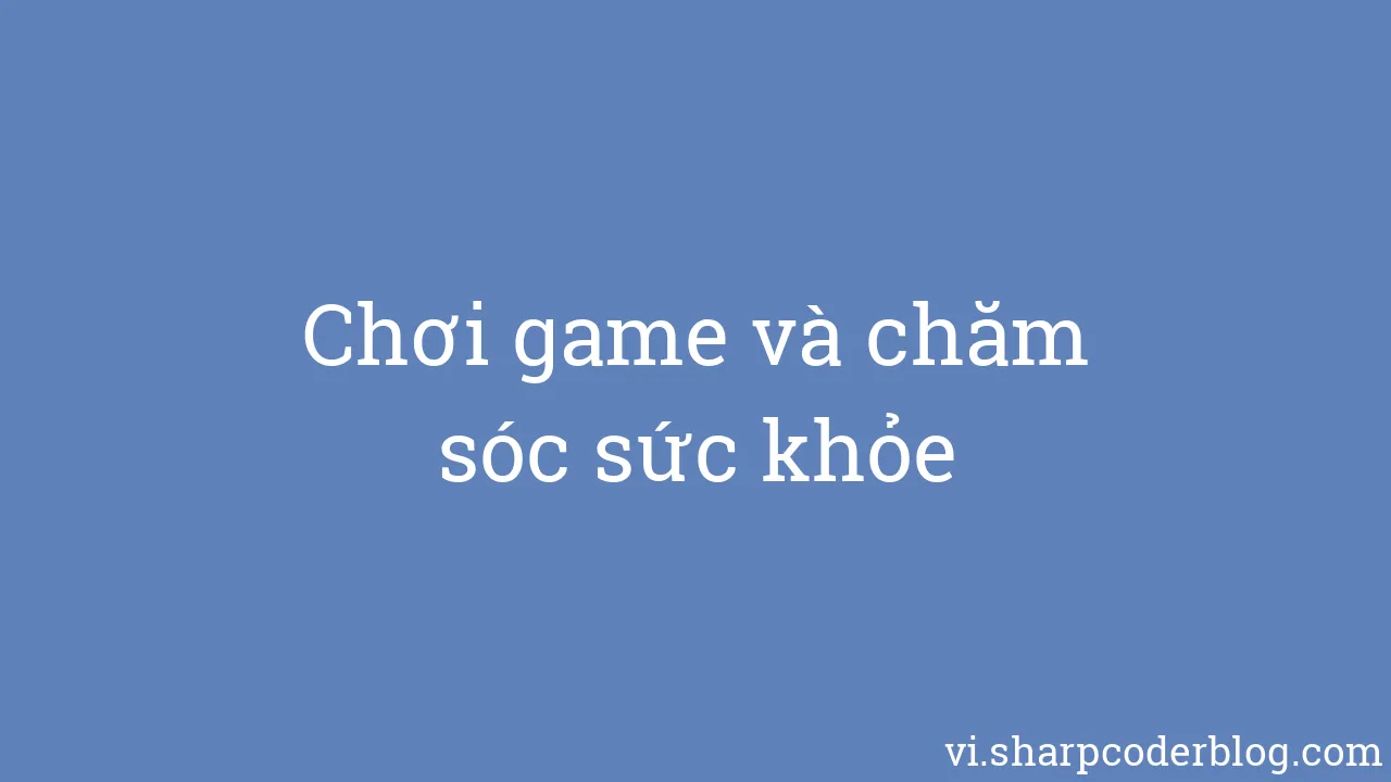 Chơi Game Và Chăm Sóc Sức Khỏe Sharp Coder Blog