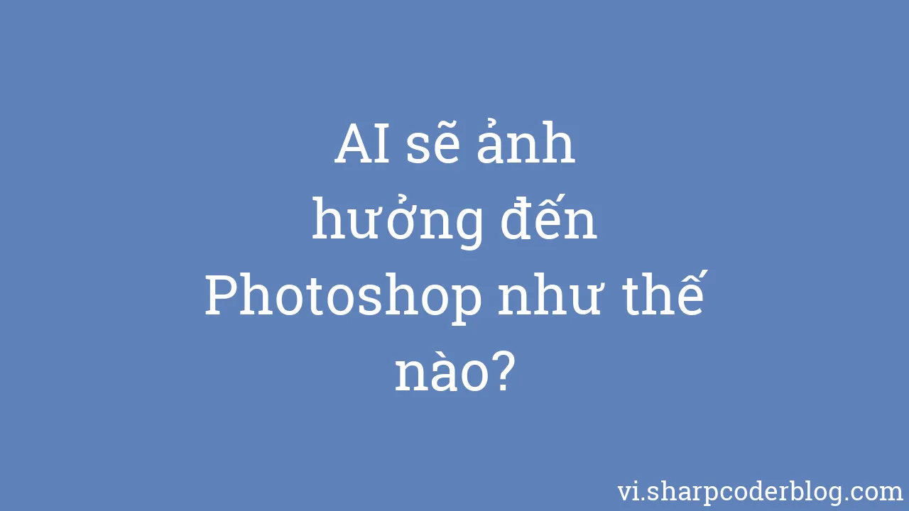 Ai Sẽ ảnh Hưởng đến Photoshop Như Thế Nào Sharp Coder Blog