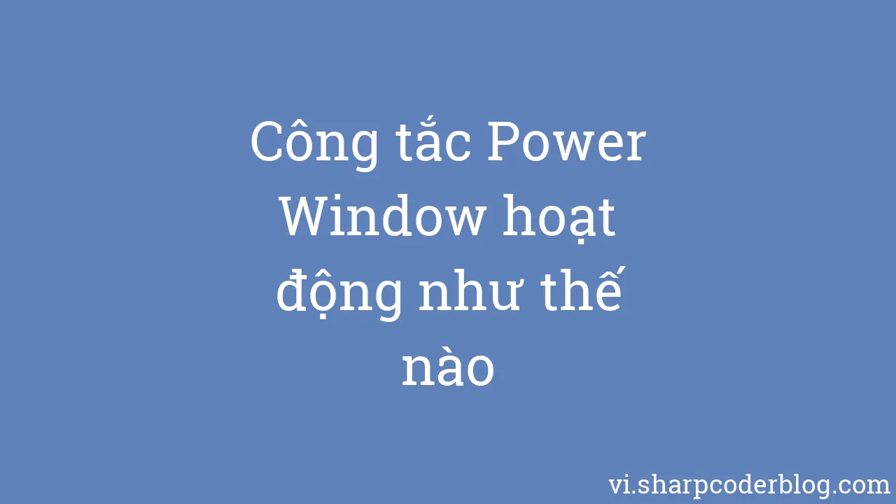 Công tắc Power Window hoạt động như thế nào | Sharp Coder Blog