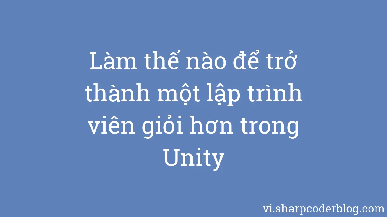 Làm Thế Nào để Trở Thành Một Lập Trình Viên Giỏi Hơn Trong Unity Sharp Coder Blog