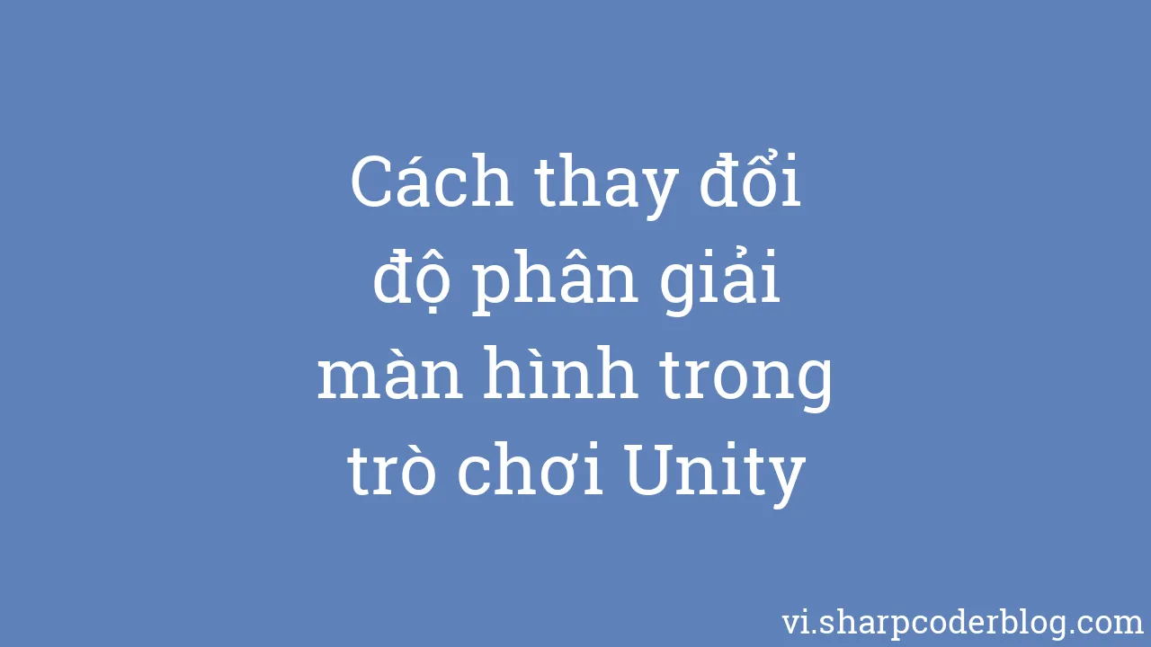 Cách thay đổi độ phân giải màn hình trong trò chơi Unity | Sharp Coder Blog