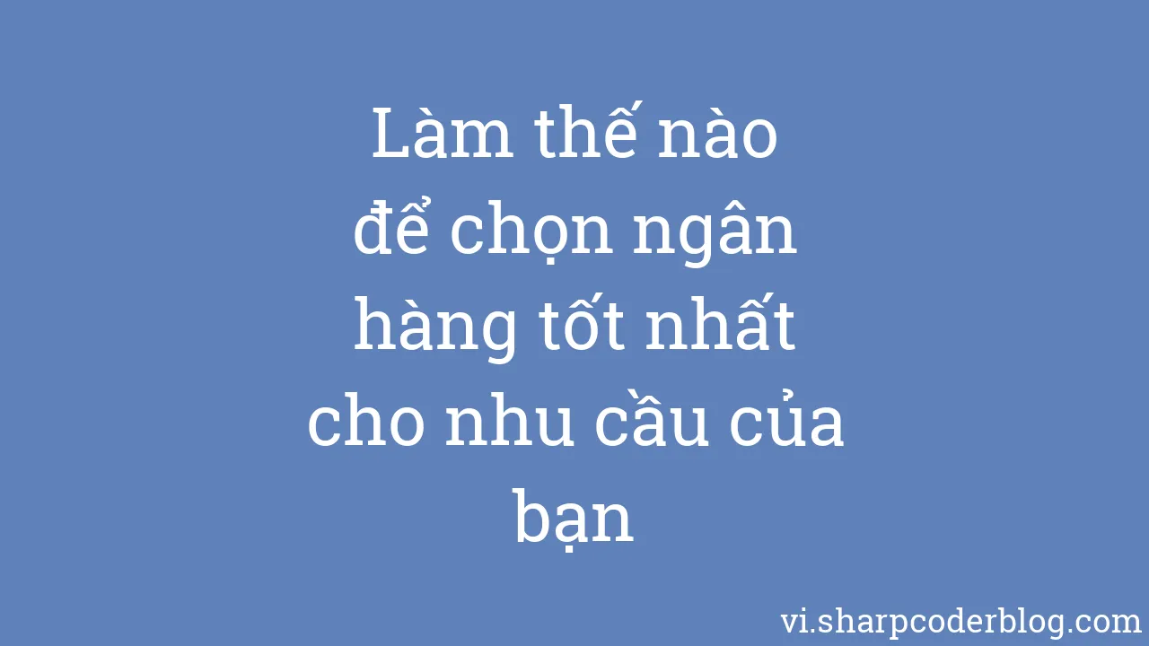 Làm thế nào để chọn ngân hàng tốt nhất cho nhu cầu của bạn | Sharp Coder Blog