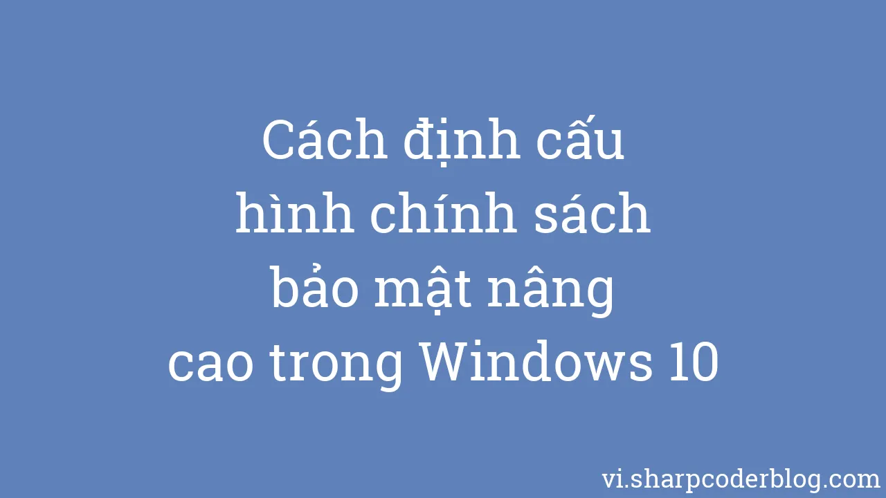 Cách định cấu hình chính sách bảo mật nâng cao trong Windows 10 | Sharp Coder Blog