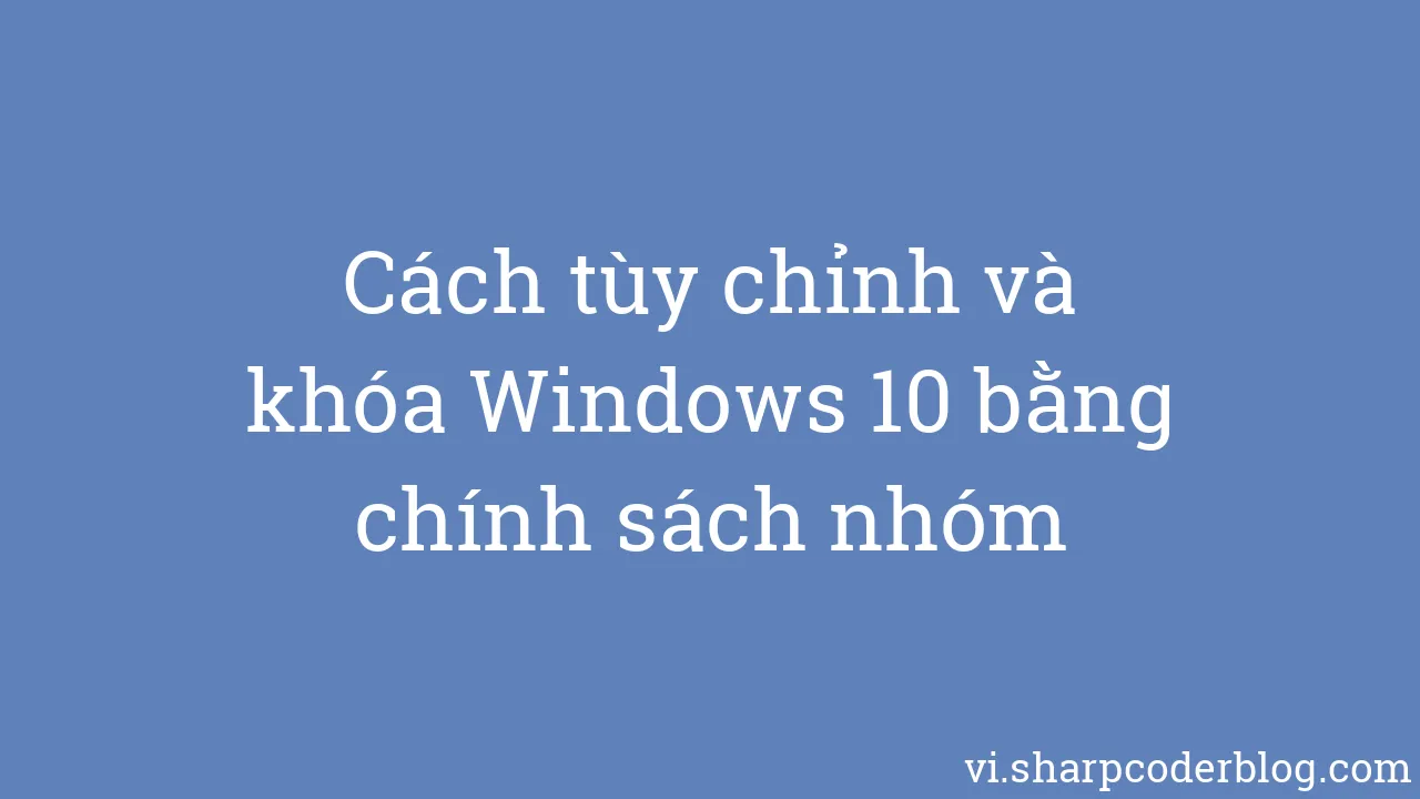 Cách tùy chỉnh và khóa Windows 10 bằng chính sách nhóm | Sharp Coder Blog