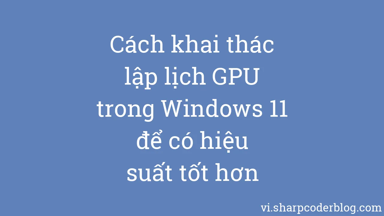 Cách khai thác lập lịch GPU trong Windows 11 để có hiệu suất tốt hơn | Sharp Coder Blog