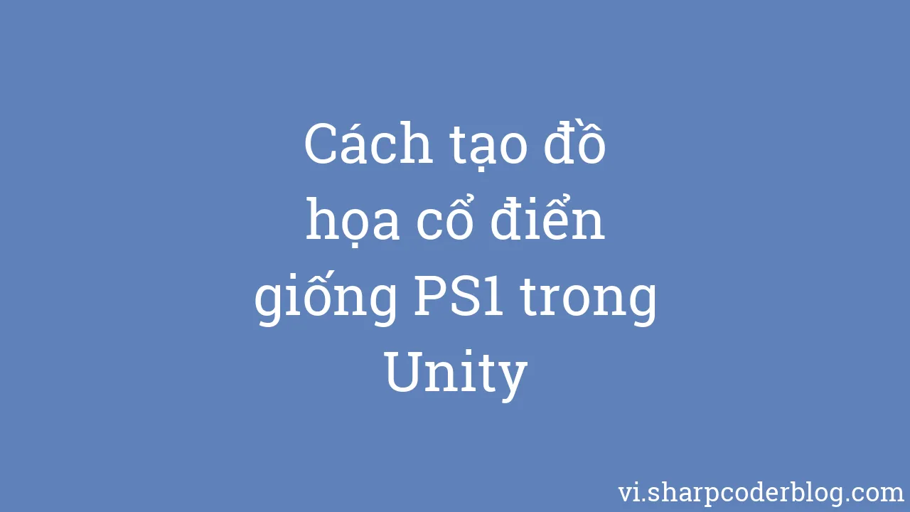 Cách Tạo đồ Họa Cổ điển Giống Ps1 Trong Unity Sharp Coder Blog