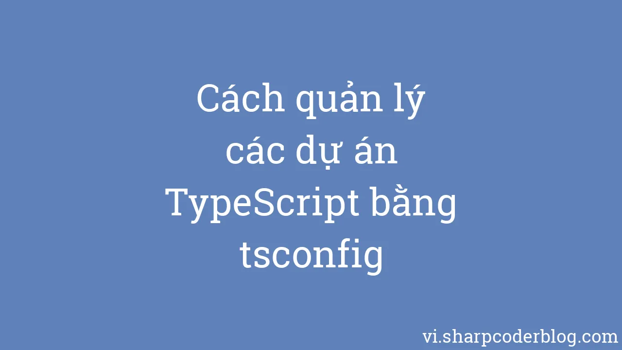Cách Quản Lý Các Dự án Typescript Bằng Tsconfig Sharp Coder Blog 3824
