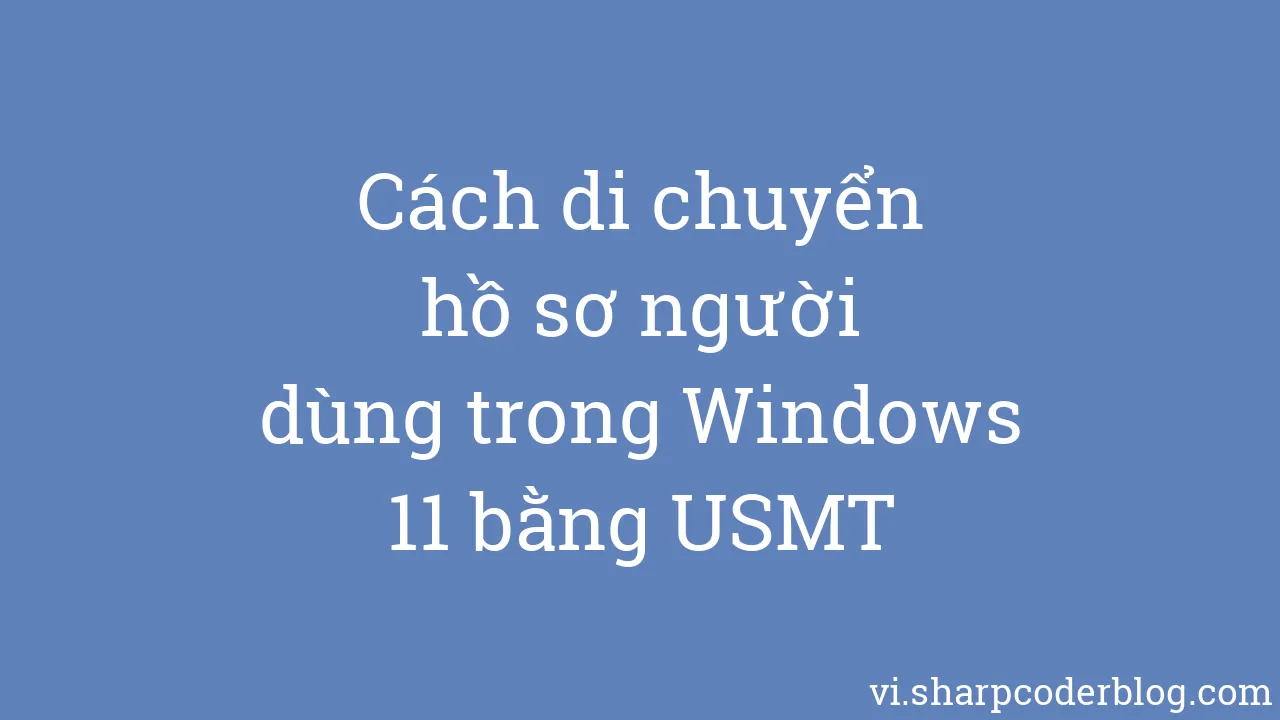 Cách di chuyển hồ sơ người dùng trong Windows 11 bằng USMT | Sharp Coder Blog
