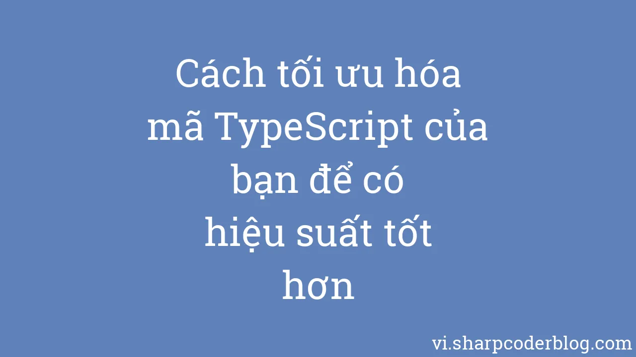 Cách tối ưu hóa mã TypeScript của bạn để có hiệu suất tốt hơn | Sharp Coder Blog