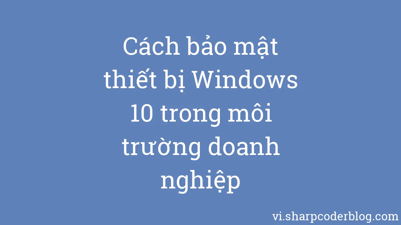 Cách bảo mật thiết bị Windows 10 trong môi trường doanh nghiệp | Sharp Coder Blog