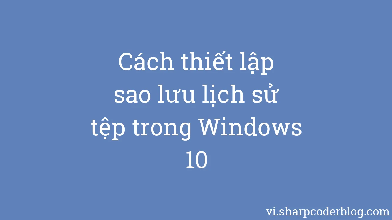 Cách thiết lập sao lưu lịch sử tệp trong Windows 10 | Sharp Coder Blog