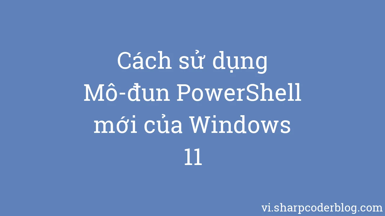 Cách Sử Dụng Mô đun Powershell Mới Của Windows 11 Sharp Coder Blog
