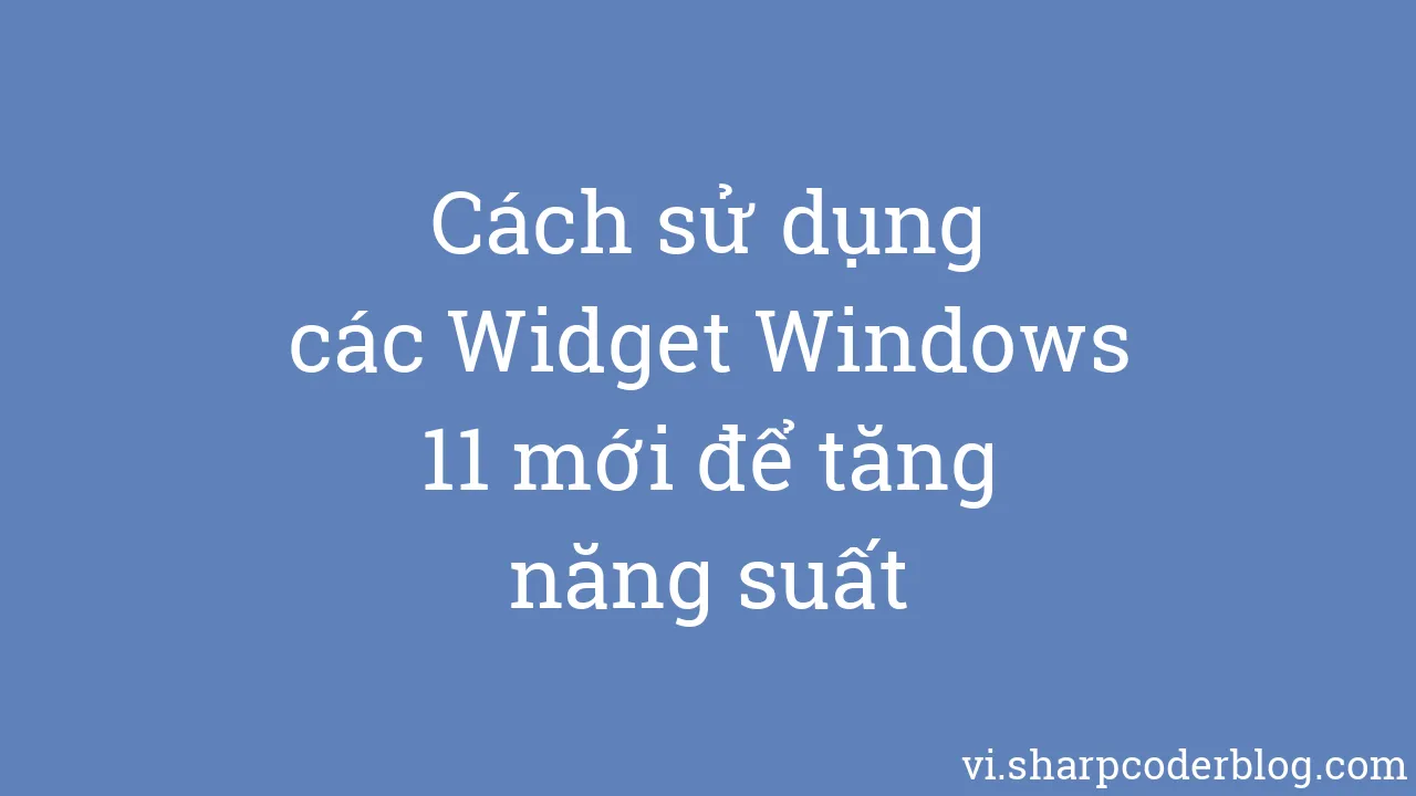 Cách sử dụng các Widget Windows 11 mới để tăng năng suất | Sharp Coder Blog