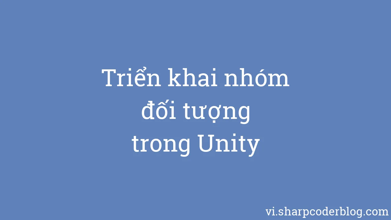 Triển Khai Nhóm đối Tượng Trong Unity Sharp Coder Blog
