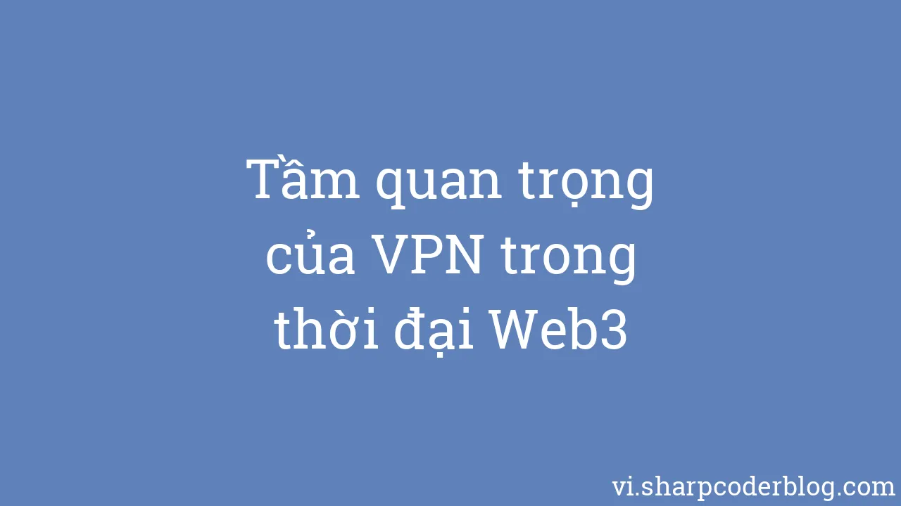 Tầm quan trọng của VPN trong thời đại Web3 | Sharp Coder Blog