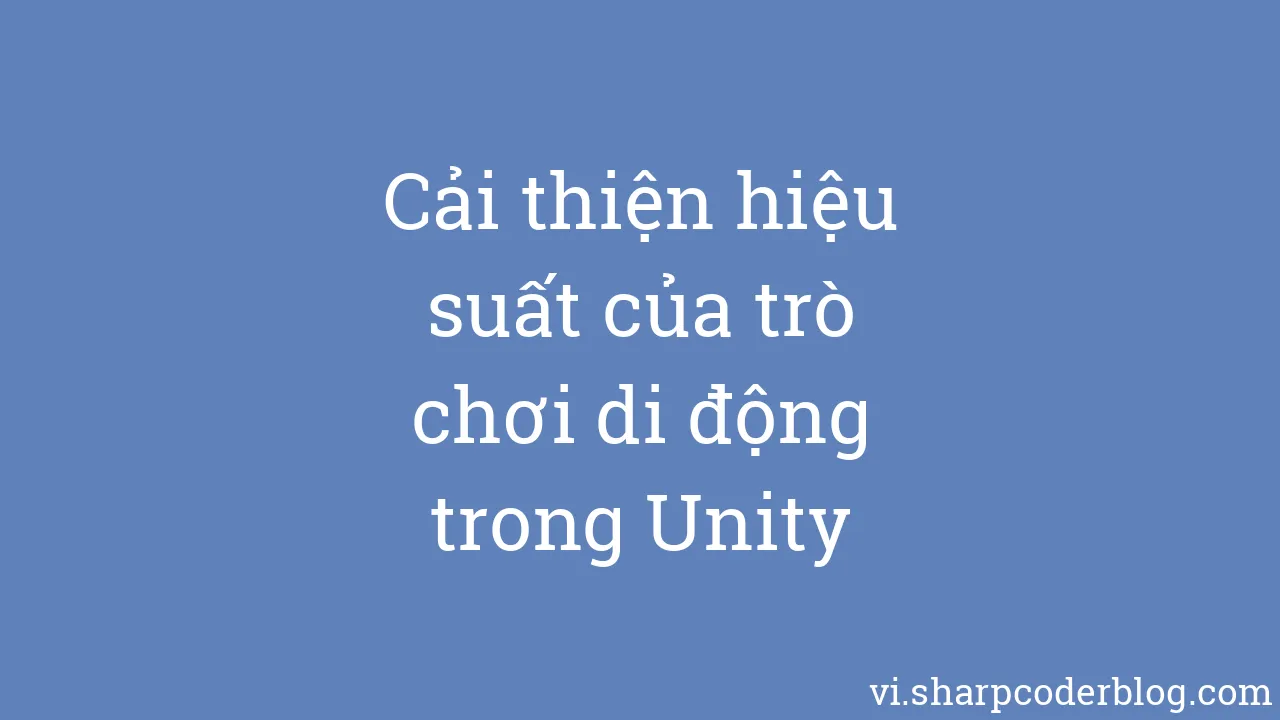 Cải Thiện Hiệu Suất Của Trò Chơi Di động Trong Unity Sharp Coder Blog