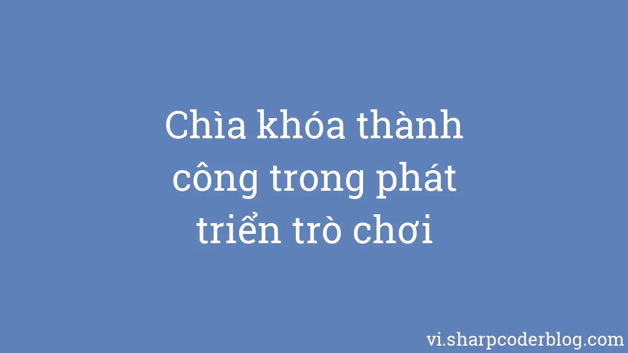 Chìa khóa thành công trong phát triển trò chơi | Sharp Coder Blog