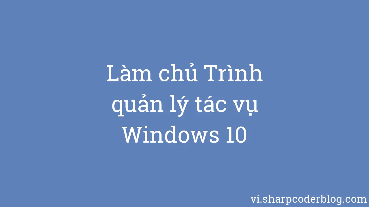 Làm chủ Trình quản lý tác vụ Windows 10 | Sharp Coder Blog