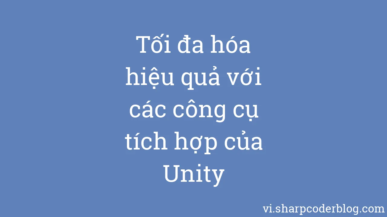 Tối đa hóa hiệu quả với các công cụ tích hợp của Unity | Sharp Coder Blog