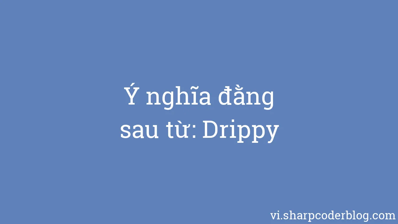 Ý nghĩa đằng sau từ: Drippy | Sharp Coder Blog