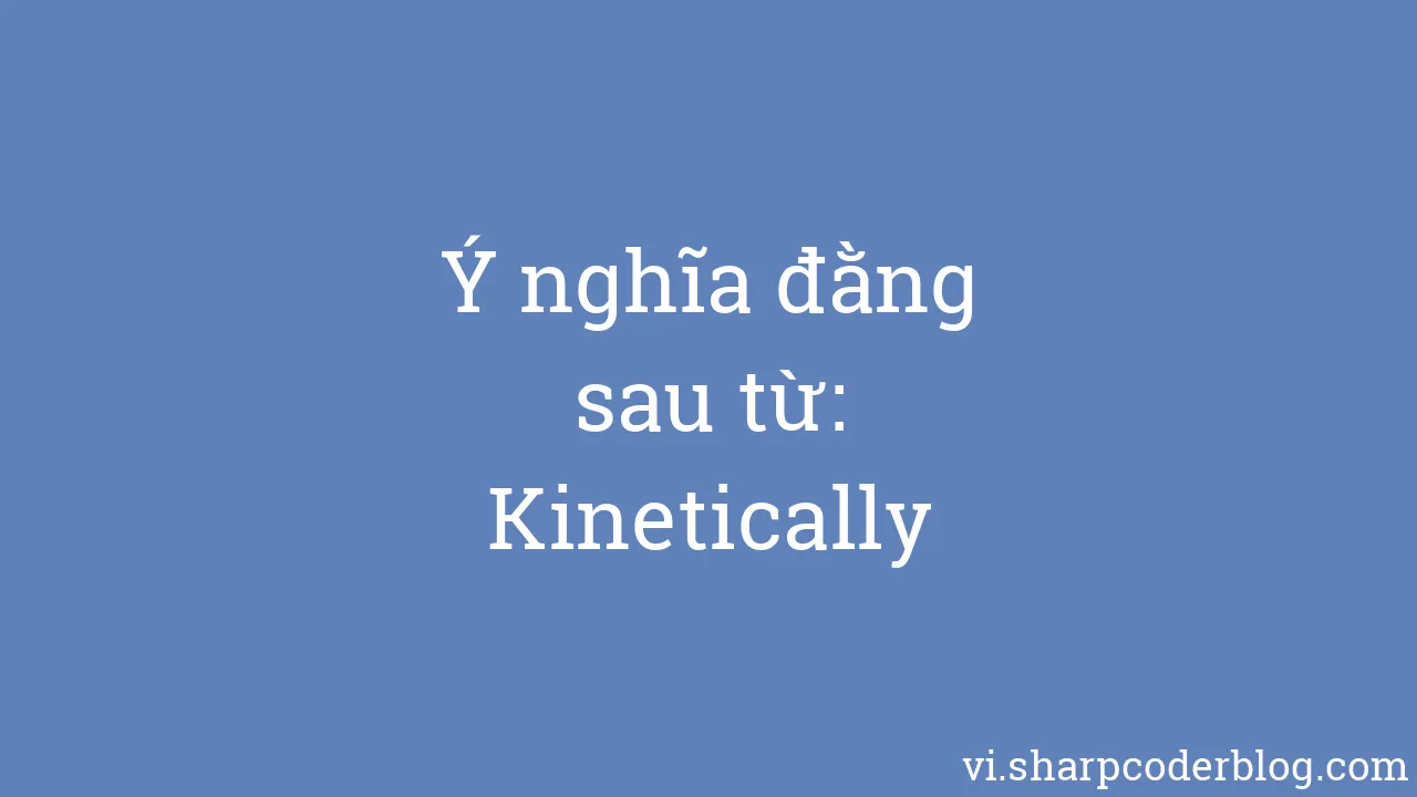 Ý nghĩa đằng sau từ: Kinetically | Sharp Coder Blog
