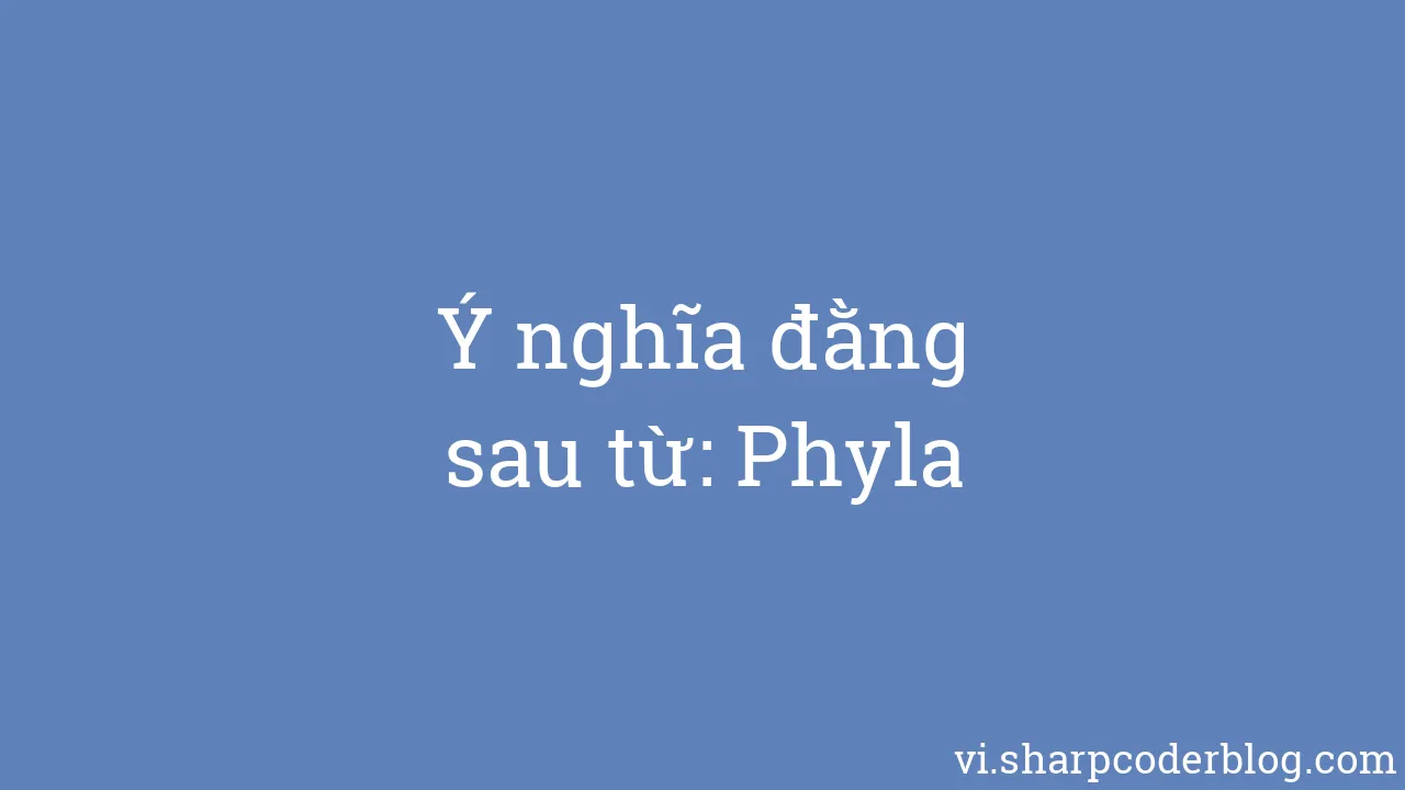 Ý nghĩa đằng sau từ: Phyla | Sharp Coder Blog