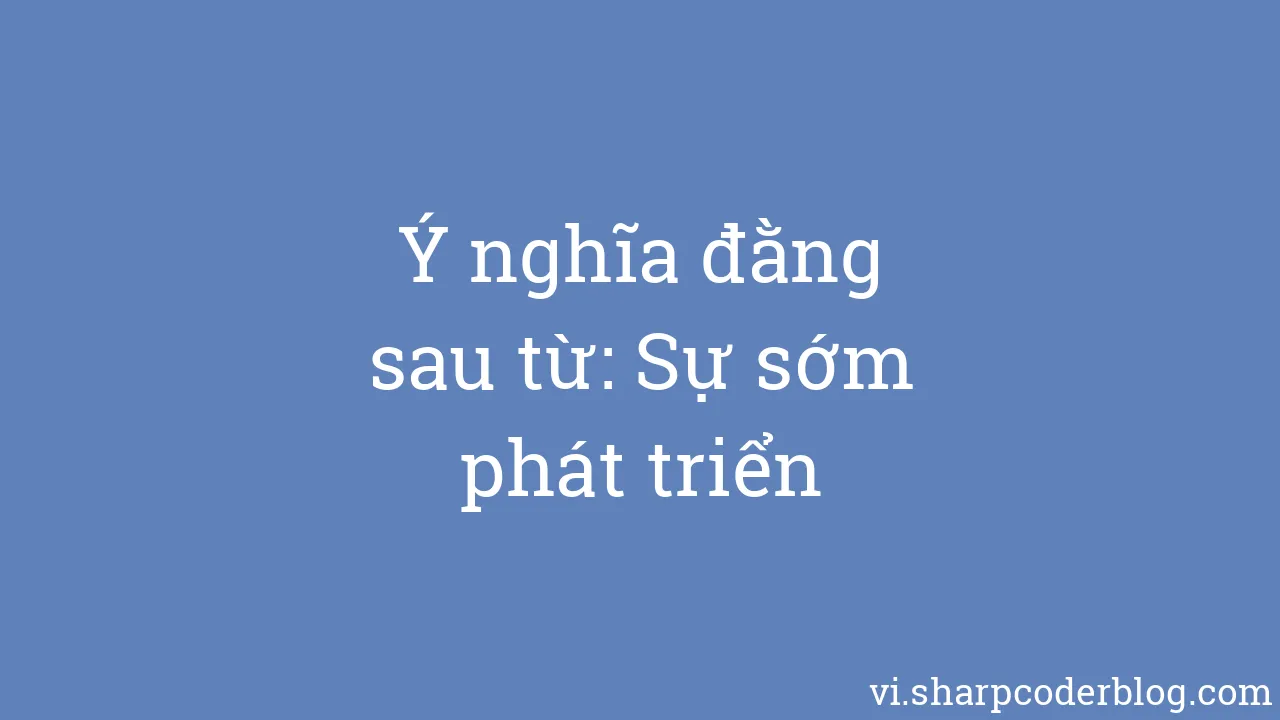Ý nghĩa đằng sau từ: Sự sớm phát triển | Sharp Coder Blog