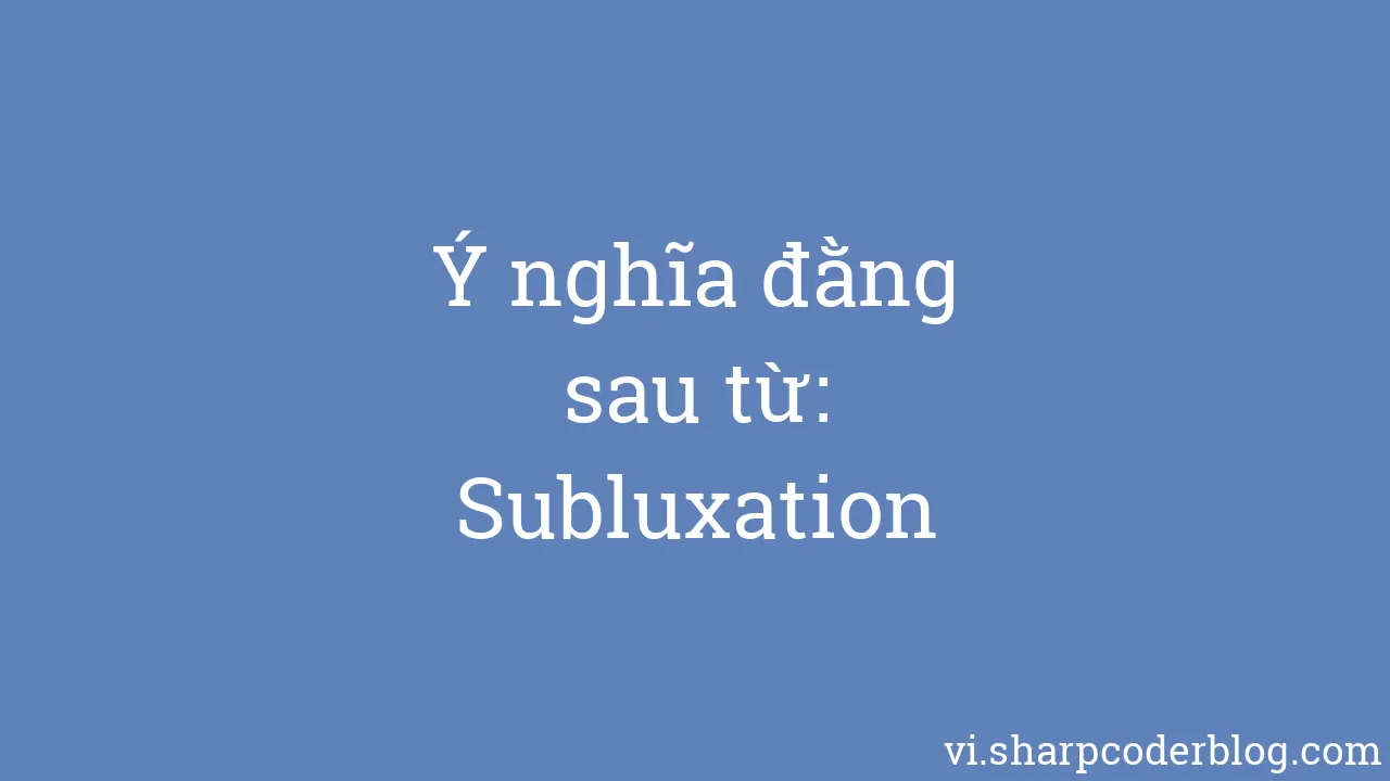 Ý nghĩa đằng sau từ: Subluxation | Sharp Coder Blog