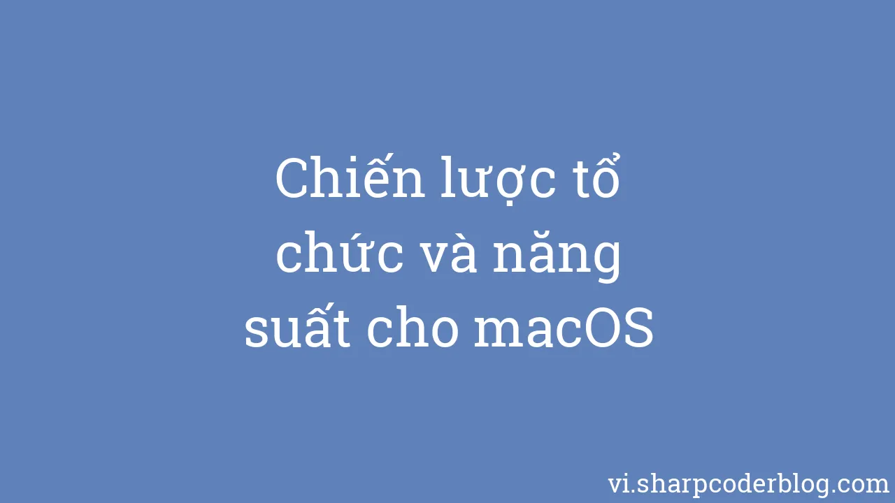 Chiến lược tổ chức và năng suất cho macOS | Sharp Coder Blog