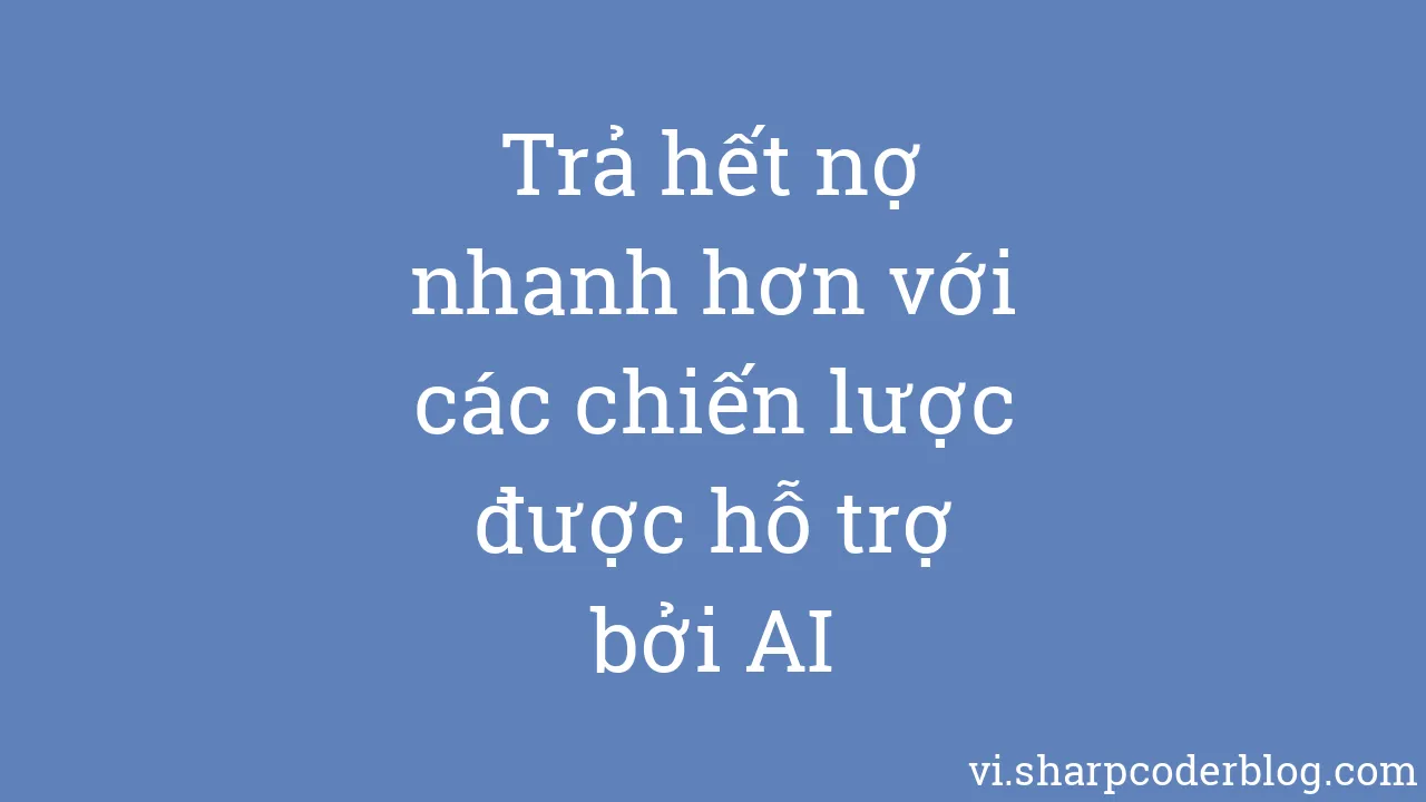 Trả hết nợ nhanh hơn với các chiến lược được hỗ trợ bởi AI | Sharp Coder Blog