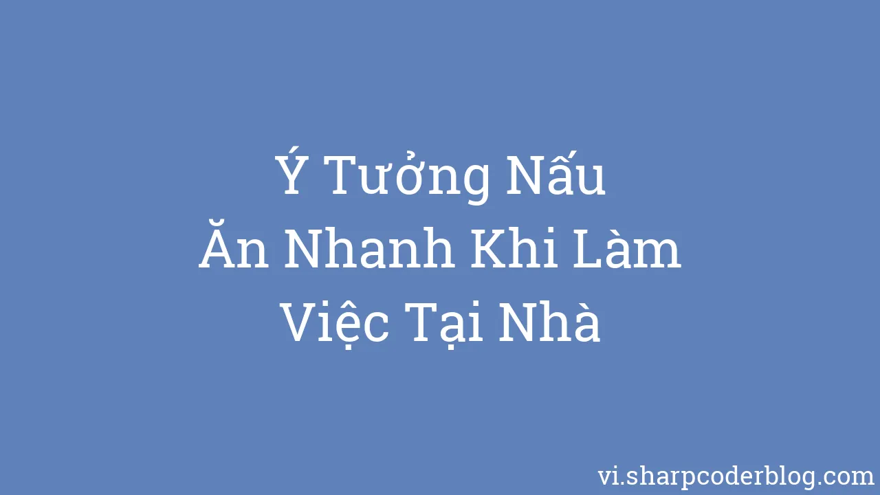Ý Tưởng Nấu Ăn Nhanh Khi Làm Việc Tại Nhà | Sharp Coder Blog