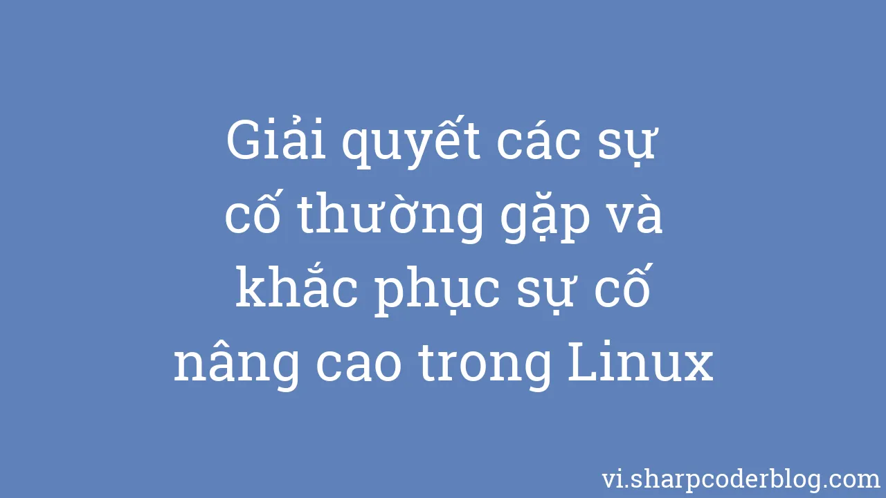 Giải Quyết Các Sự Cố Thường Gặp Và Khắc Phục Sự Cố Nâng Cao Trong Linux