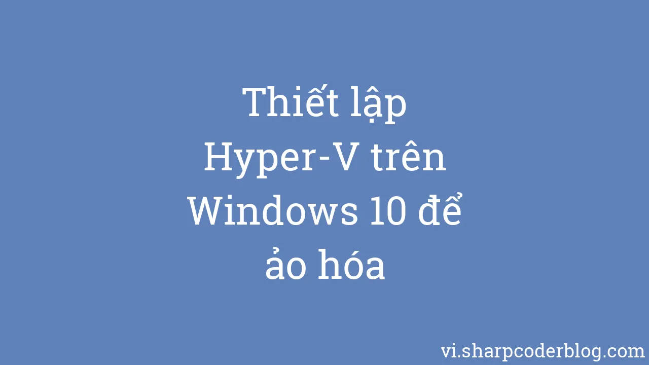 Thiết lập Hyper-V trên Windows 10 để ảo hóa | Sharp Coder Blog