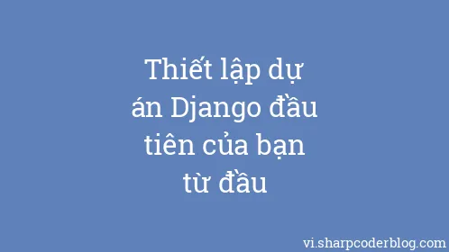 Thiết lập dự án Django đầu tiên của bạn từ đầu - Thumbnail
