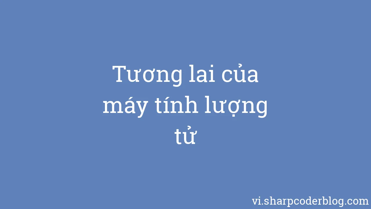Tương Lai Của Máy Tính Lượng Tử Sharp Coder Blog