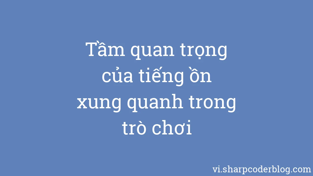 Tầm Quan Trọng Của Tiếng ồn Xung Quanh Trong Trò Chơi Sharp Coder Blog