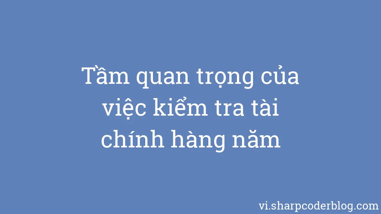 Tầm Quan Trọng Của Việc Kiểm Tra Tài Chính Hàng Năm Sharp Coder Blog