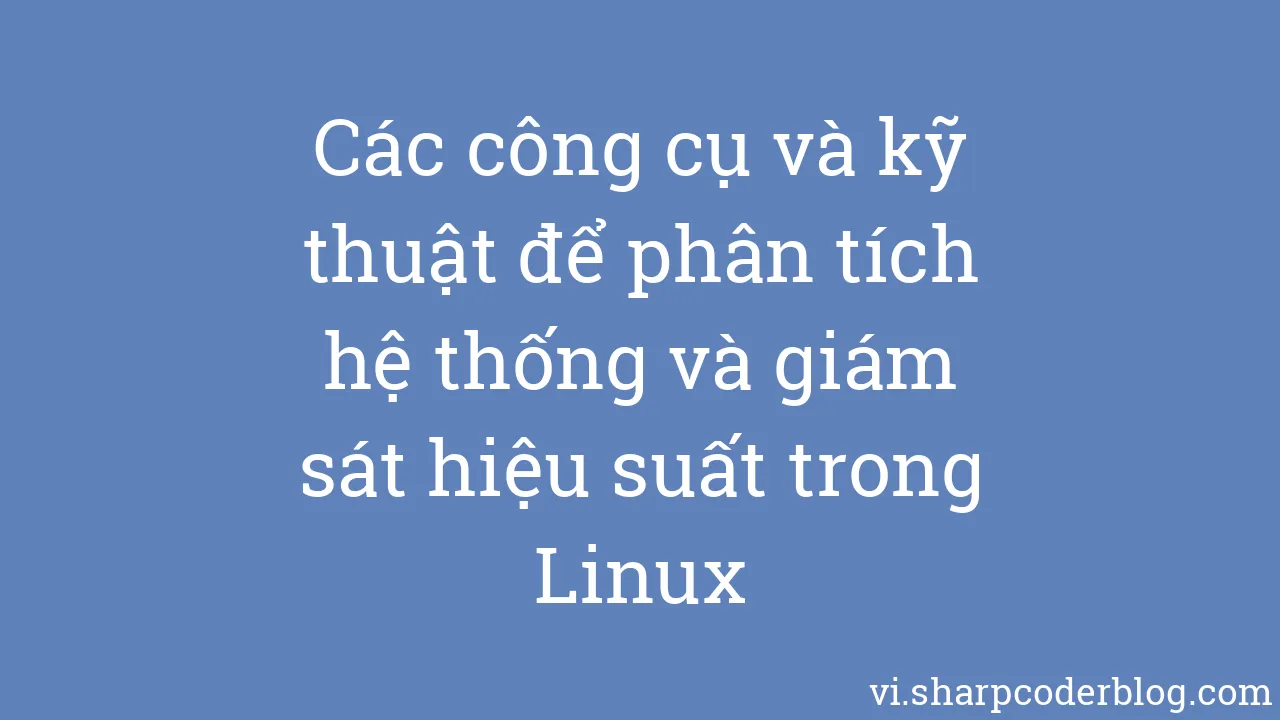Các công cụ và kỹ thuật để phân tích hệ thống và giám sát hiệu suất trong Linux | Sharp Coder Blog