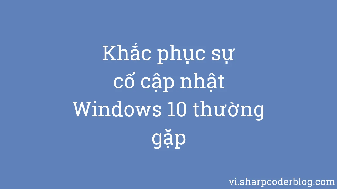 Khắc phục sự cố cập nhật Windows 10 thường gặp | Sharp Coder Blog
